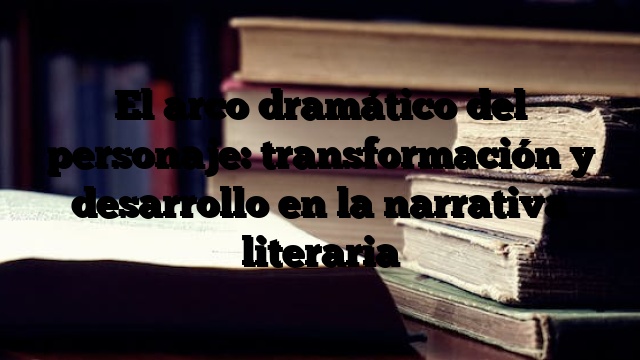 ≫ El arco dramático del personaje: transformación y desarrollo en la ...