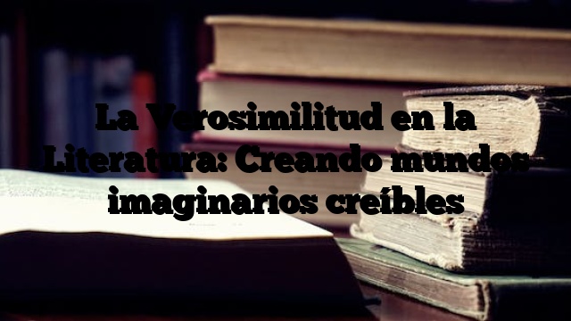≫ La Verosimilitud en la Literatura: Creando mundos imaginarios ...